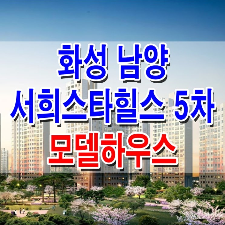 화성 분양 정보 화성 남양 서희 스타힐스 5차 아파트 모델하우스 위치 화성시청역 서희건설 주택 조합 분양 홍보관 가격 문의