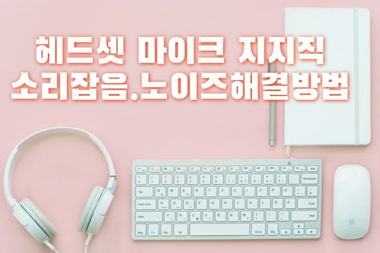 헤드셋 마이크 지지직 소리 잡음 노이즈 해결하는방법 네이버 블로그