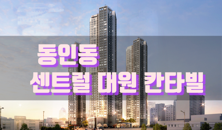 동인동아파트 동인센트럴대원칸타빌 분양정보 네이버 블로그
