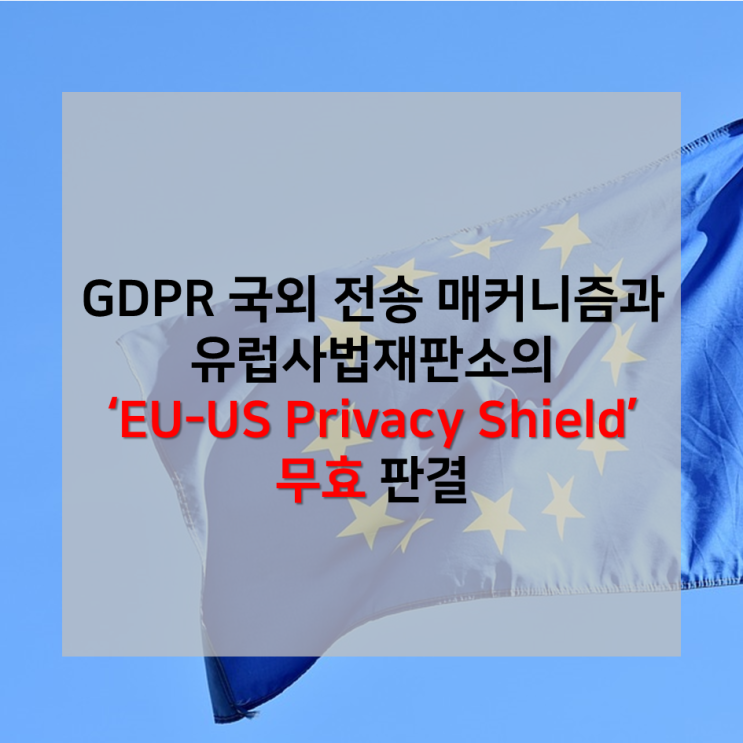 GDPR 국외 전송 메커니즘과 유럽사법재판소의 ‘EU-US Privacy Shield’ 무효 판결 : 네이버 블로그