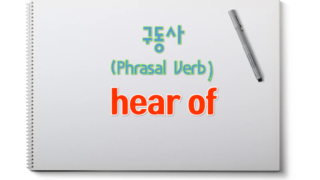 영어 구동사(Phrasal Verb) 완전정복 - hear of : 네이버 블로그