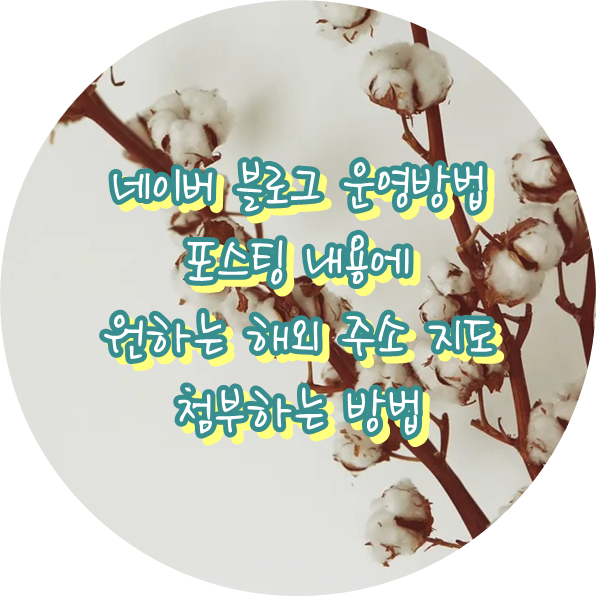 네이버 블로그 운영방법 포스팅 내용에 원하는 해외 주소 지도 첨부하는 방법 네이버 블로그