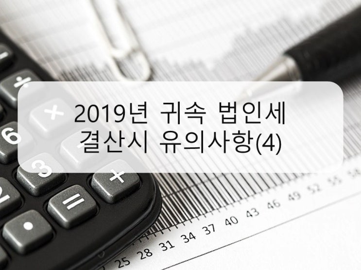 2019년 귀속 법인세 결산시 유의사항4 부산사상감전북부산김해회계세무사법인사무실일법인결산유의사항 네이버 블로그