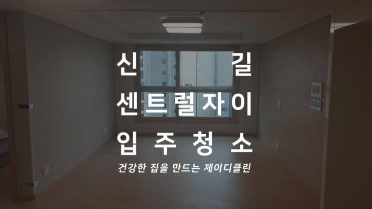 신길 센트럴자이 입주청소 영등포 신길뉴타운 신축 입주 현장 확인하세요 네이버 블로그