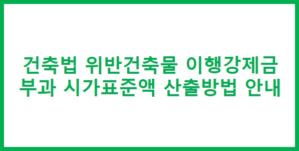 건축법 위반건축물불법건축물 이행강제금 부과를 위한 건축물 시가표준액 산출방법 안내 용인행정사 네이버 블로그