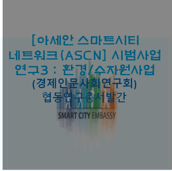 [자료] 아세안 스마트시티 네트워크(ASCN) 시범사업 연구 3 : 환경/수자원사업 (경제인문사회연구회) 협동연구총서 발간 ...