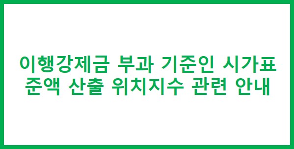 이행강제금 부과 기준인 시가표준액 산출 적용지수 중 위치지수 관련 안내 용인행정사 네이버 블로그