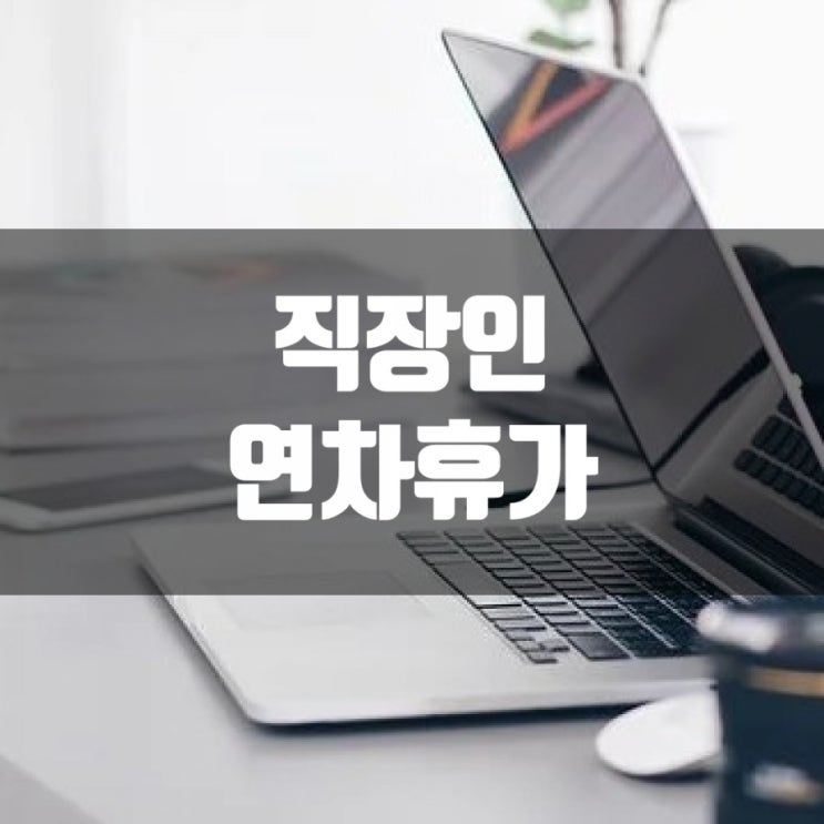 직장인 연차휴가 발생기준 연차휴가 계산일수 계산 연차수당 지급기준 정리 네이버 블로그