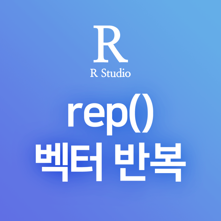 [R] rep() : 투입한 벡터 또는 수열을 지정한 횟수/길이만큼 반복하여 주는 함수 : 네이버 블로그