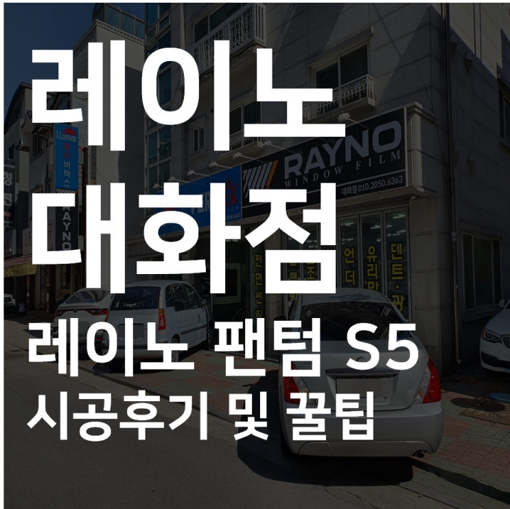후기 레이노 팬텀 S5 썬팅 후기 일산 레이노 대화점 시공후기 및 꿀팁 네이버 블로그
