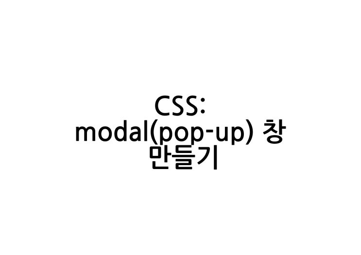 CSS: modal(pop-up) 창 만들기 : 네이버 블로그