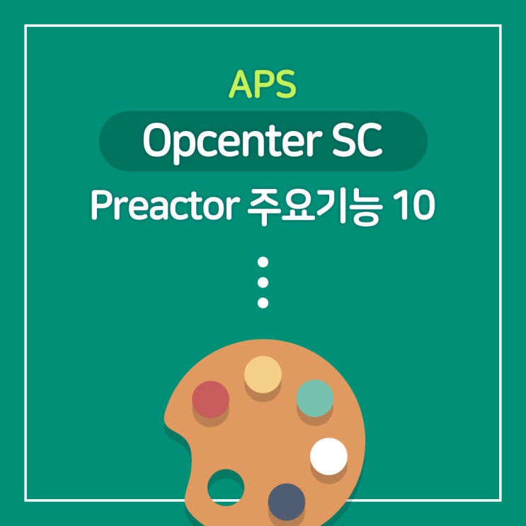 APS Opcenter SC Preactor 주요기능 10 : 네이버 블로그