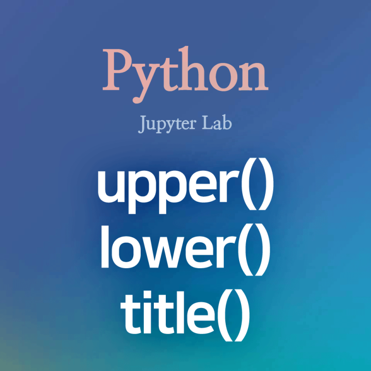 [Python] upper(), lower(), title() : 문자열을 전부 대문자 또는 소문자로 바꾸기, 각 단어의 첫 ...