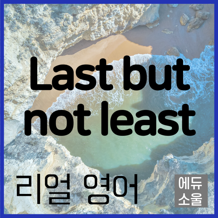 [생활영어회화] last but not least 뜻 리얼 원어민 영어표현 끝으로 중요한 말 더하자면 : 네이버 블로그