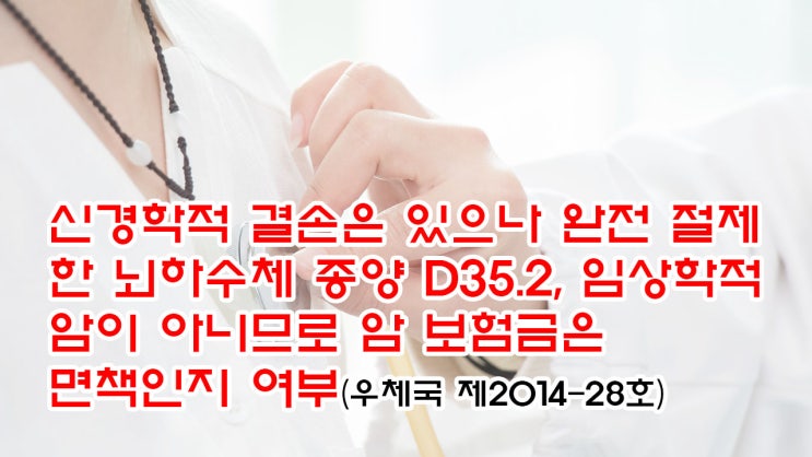 유187 신경학적 결손은 있으나 완전 절제한 뇌하수체 종양 임상학적 암이 아니므로 암 보험금은 면책 여부우체국 제2014