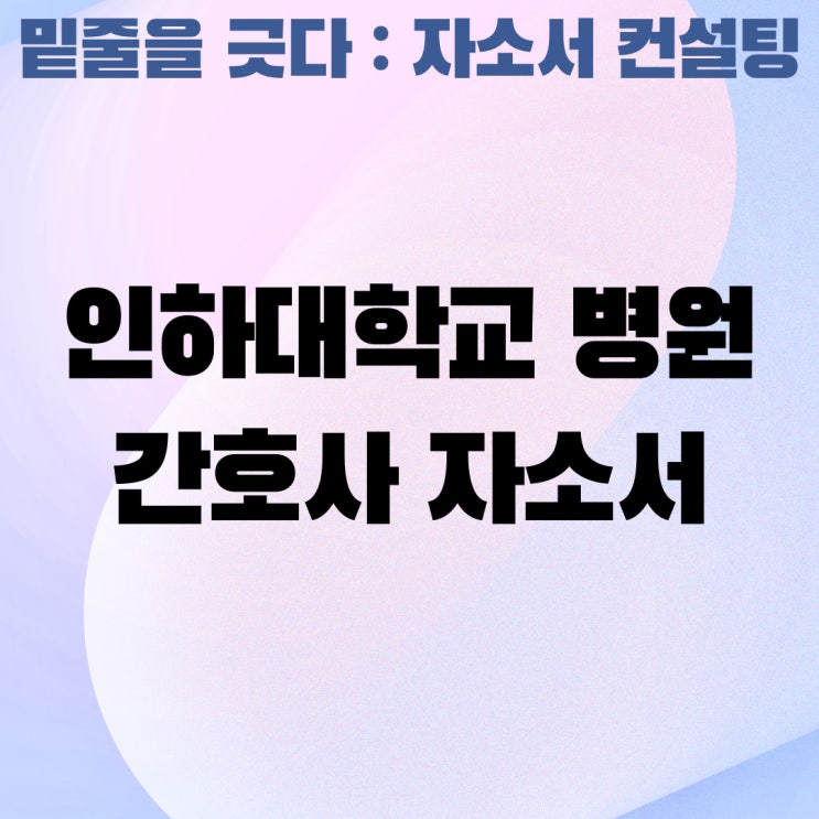 간호사 자기소개서 인하대학교병원 간호사 자소서 작성법 인하대병원 자소서 네이버 블로그