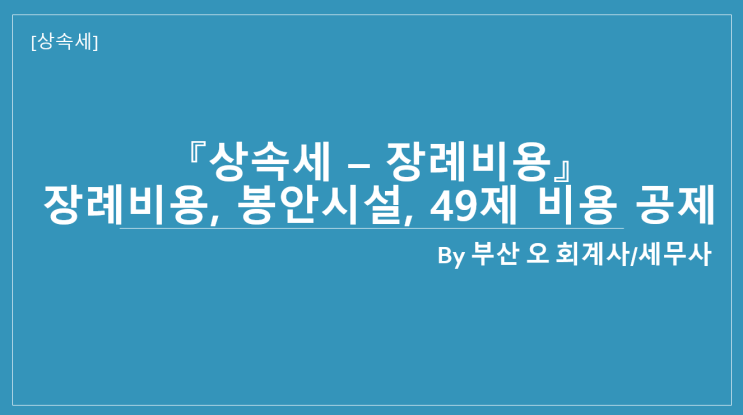 상속세 장례비용 장례비용 봉안시설 49제 비용 공제 By 부산오회계사부산세무사 네이버 블로그