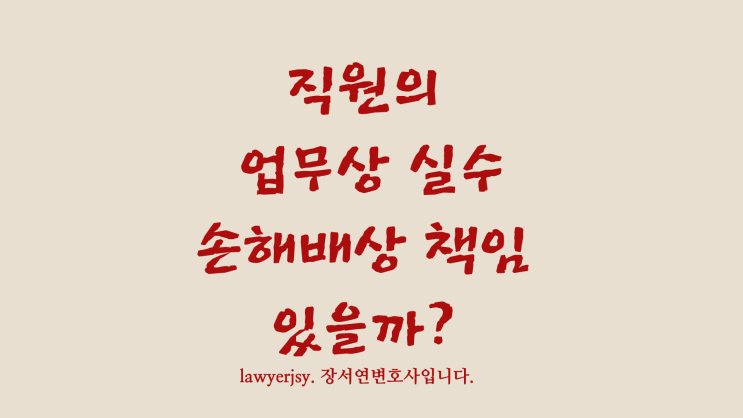 직원이 회사에서 업무 중 실수하여 회사의 피해가 발생한 경우 손해배상책임이 있을까 네이버 블로그
