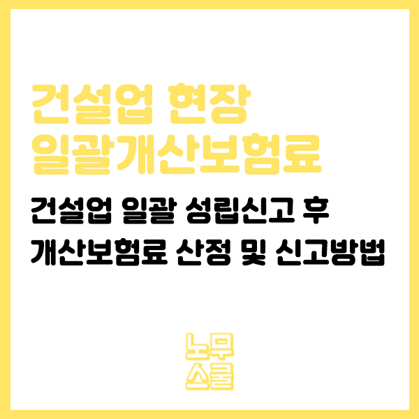건설업 일괄 성립신고 후 개산보험료 신고 건설업 고용·산재보험 일괄성립 신고 후 개산보험료 산정 및 신고방법 네이버 블로그