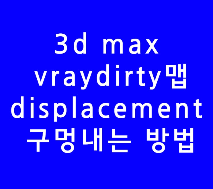 3DS MAX 3D 맥스 인테리어 vraydirty맵과 vraydisplacement : 네이버 블로그