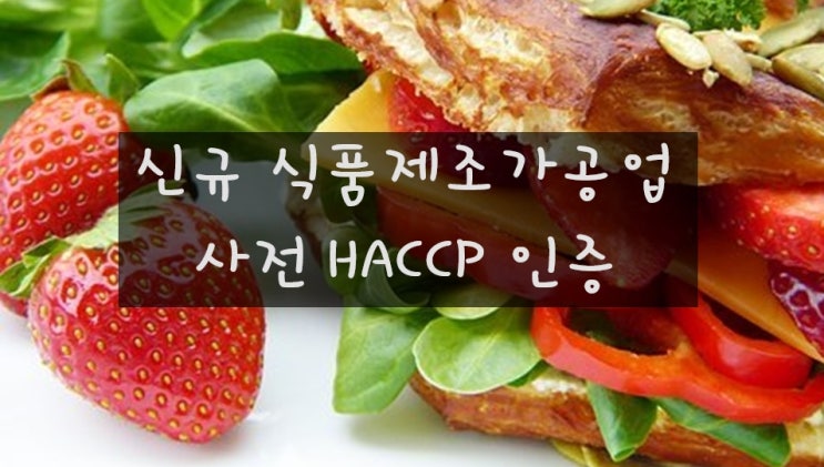 해썹인증 받아야 식품제조가공업 영업허가신청 가능 네이버 블로그