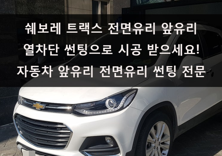 쉐보레 트랙스 전면유리 앞유리 열차단 썬팅으로 시공 받으세요 자동차 앞유리 전면유리 썬팅 전문 네이버 블로그