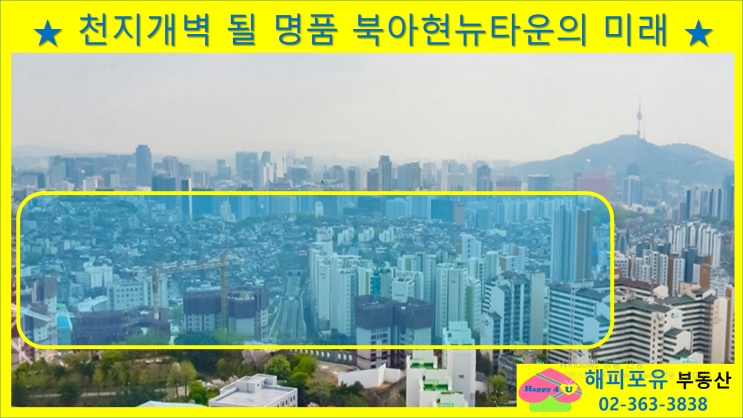 전문가들도 인정하는 강북 최고의 북아현뉴타운 왜 북아현뉴타운인가 ★ 천지개벽 될 명품 북아현뉴타운의 미래 ★ 뉴타운재개발