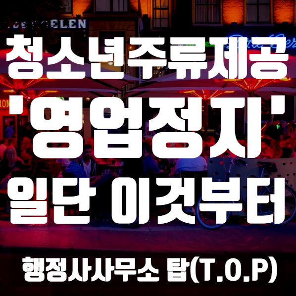충북 청주 행정사 미성년자청소년 주류제공으로 적발 시 가장 중요한 첫 단추는 청주 및 충청권 영업정지 구제 전문