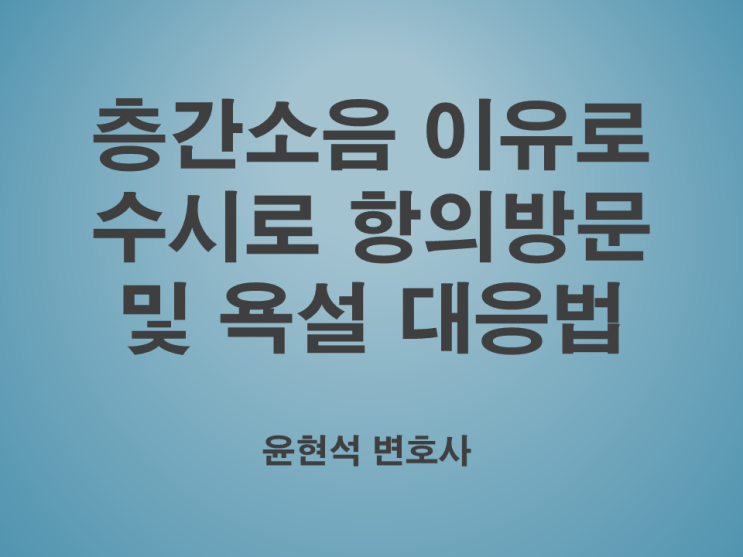 층간소음 이유로 수시로 찾아오거나 항의하는 아랫집 대응법 전화 문 두드리기 인터폰 관리실 항의 등 윤현석 변호사