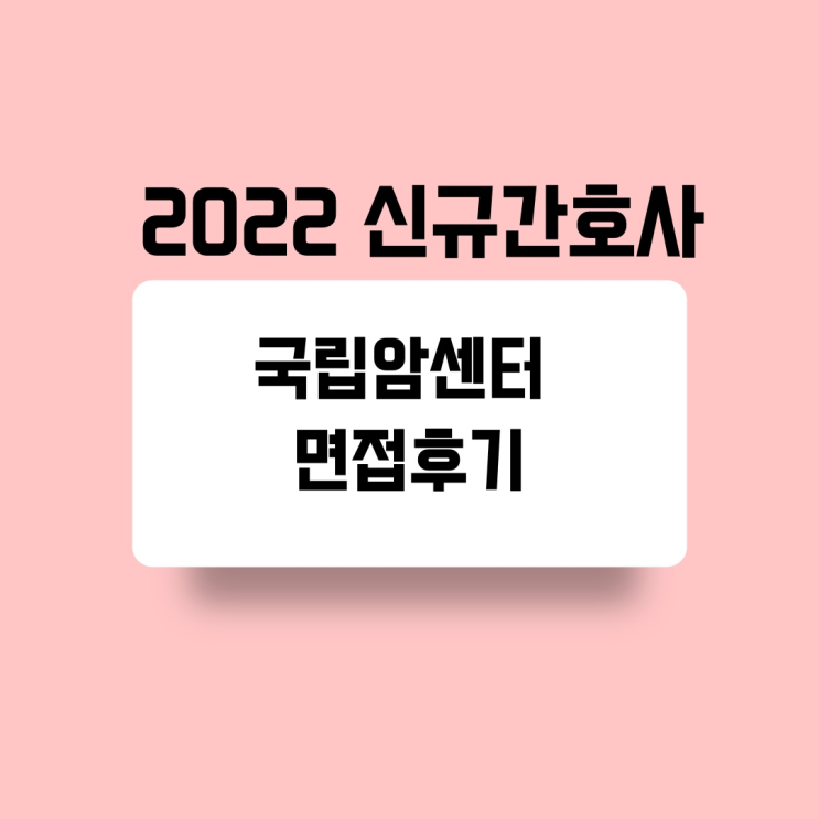 2022 신규 간호사 면접 후기 국립암센터 자기소개서 위주 네이버 블로그