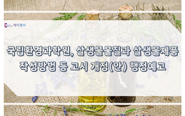 케이엠씨 국립환경과학원 「살생물물질과 살생물제품 승인신청자료의 작성 범위 및 작성방법 등에 관한 규정」 고시 개정안