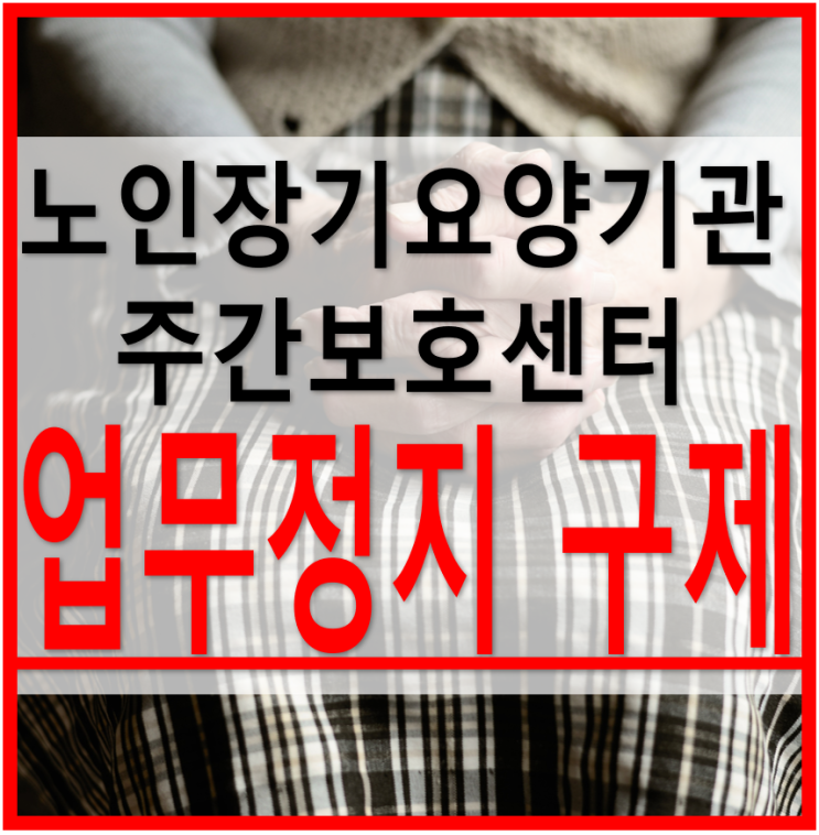 노인장기요양기관 주간보호센터 업무정지 행정심판 어떻게 구제받을 수 있을까 네이버 블로그