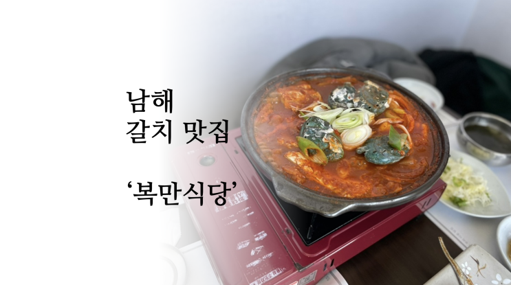 남해 아난티 근처 갈치 맛집 복만식당 회무침 통갈치 구이 갈치조림이 아주 맛나는 곳 네이버 블로그