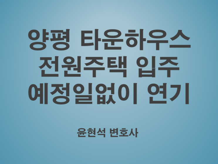 양평 타운하우스 전원주택 입주연기 입주지연 준공연기 사용승인 지체 시 대응법 준공예정일이 계약서에 없는 경우 윤현석