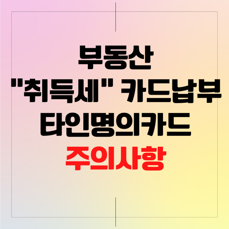 부동산 취득세 카드납부 주의사항 알려드림타인명의 카드 납부 가능 네이버 블로그