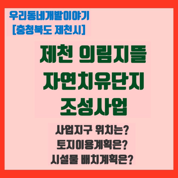 제천 의림지뜰 자연치유단지 조성사업 충청북도 제천시 우리동네개발이야기 지역특화발전특구 지정절차 알아보기 네이버 블로그