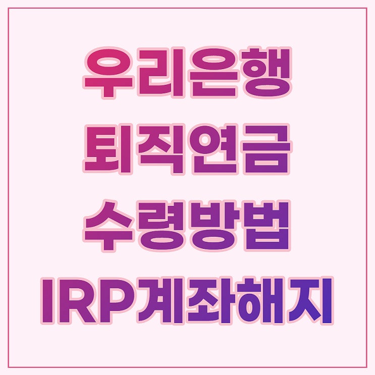 우리은행 IRP계좌 해지 퇴직연금 수령 방법(일시금) : 네이버 블로그