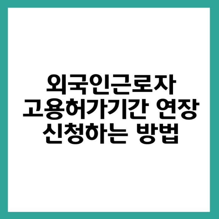 외국인근로자 고용허가기간 연장 신청하는 방법 네이버 블로그