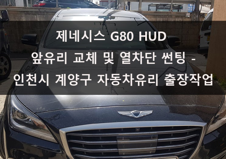 제네시스 G80 HUD 앞유리 교체 및 열차단 썬팅 - 인천시 계양구 자동차유리 출장작업 : 네이버 블로그