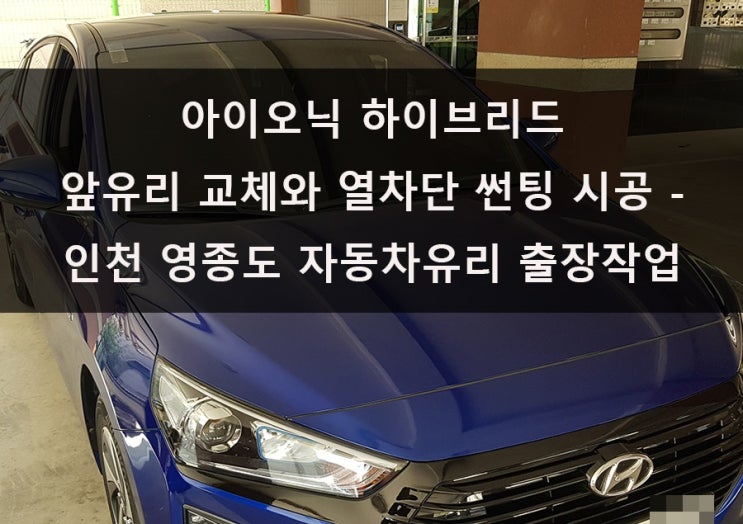 아이오닉 하이브리드 앞유리 교체와 열차단 썬팅 시공 인천 영종도 자동차유리 출장작업 네이버 블로그