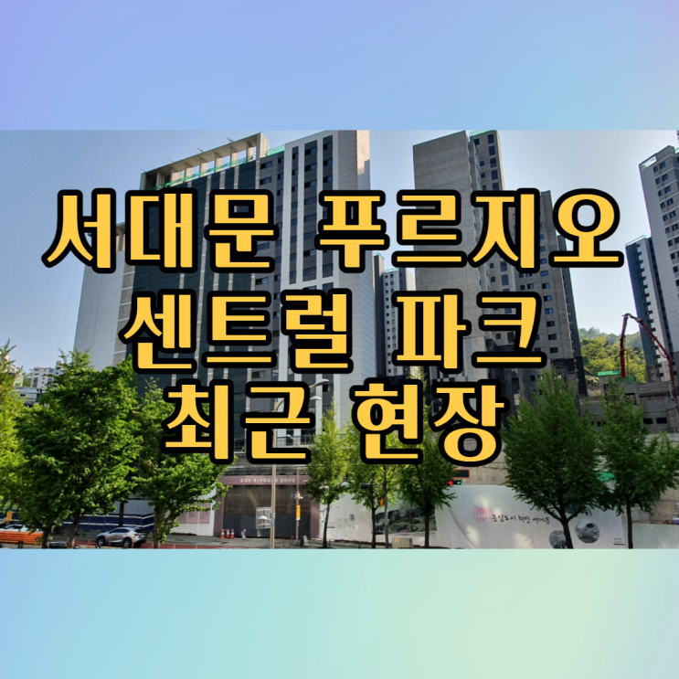 서대문푸르지오센트럴파크 최근모습서푸센 근황 네이버 블로그