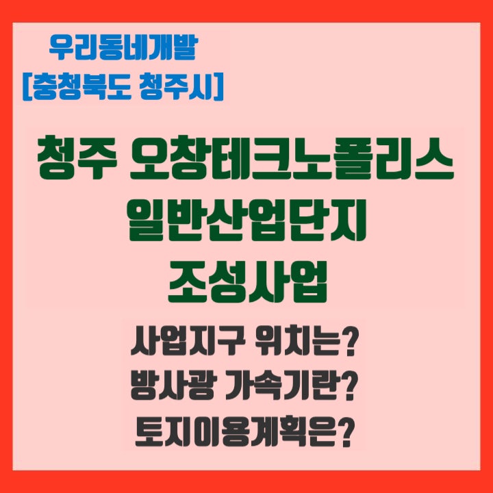 청주 오창테크노폴리스 일반산업단지 조성사업 충청북도 청주시 우리동네개발이야기 네이버 블로그