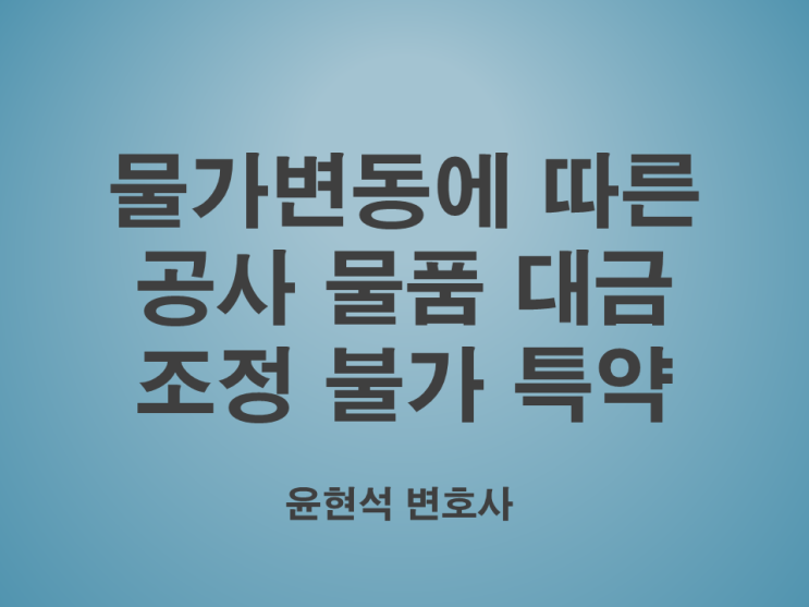 물가 변동으로 인한 계약금액 조정 불가하다고 본 배제 특약이 유효한지 여부 자재값 상승하면 공사대금 물품대금 변경 증액