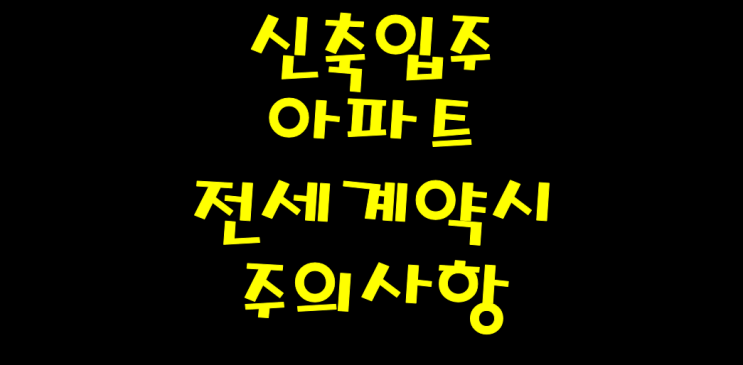 신축아파트 미등기 Apt 입주장 전세계약 시 주의할 점 안내드립니다 네이버 블로그