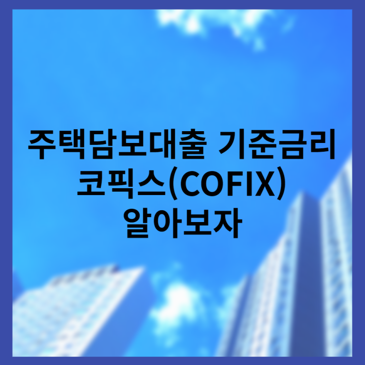 주택담보대출 기준금리 코픽스(COFIX) 알아보자 : 네이버 블로그