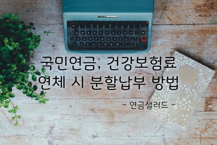 국민연금과 건강보험료 체납 시 분할납부 방법 알기 네이버 블로그