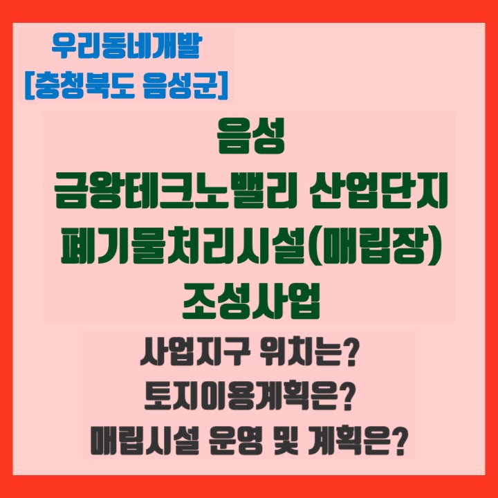 음성 금왕테크노밸리 산업단지 폐기물처리시설매립장 조성사업 충청북도 음성군 우리동네개발이야기 네이버 블로그