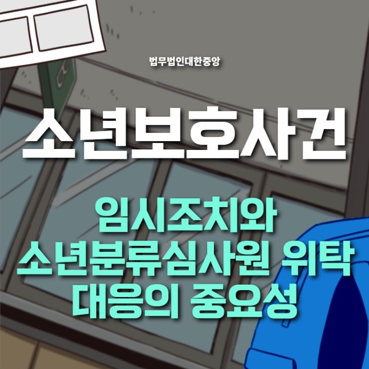 소년보호사건에서 임시조치와 소년분류심사원 위탁 대응의 중요성 법무법인대한중앙 소년사건변호사 주말 및 야간상담 네이버 블로그