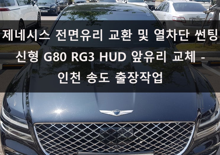 제네시스 전면유리 교환 및 열차단 썬팅 신형 G80 RG3 HUD 앞유리 교체 - 인천 송도 출장작업 : 네이버 블로그