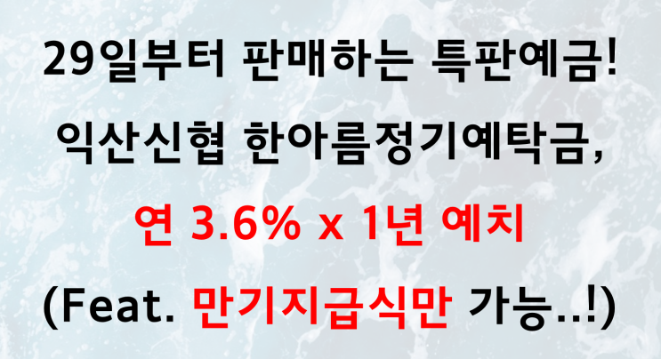 29일부터 판매하는 특판예금 익산신협 한아름정기예탁금 연 36 X 1년 예치feat 만기지급식만 가능